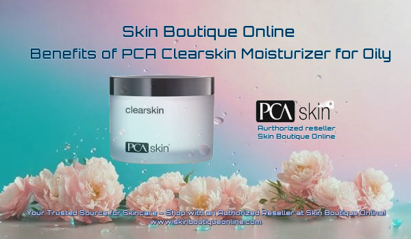 Benefits of PCA Clearskin Moisturizer for Oily Skin